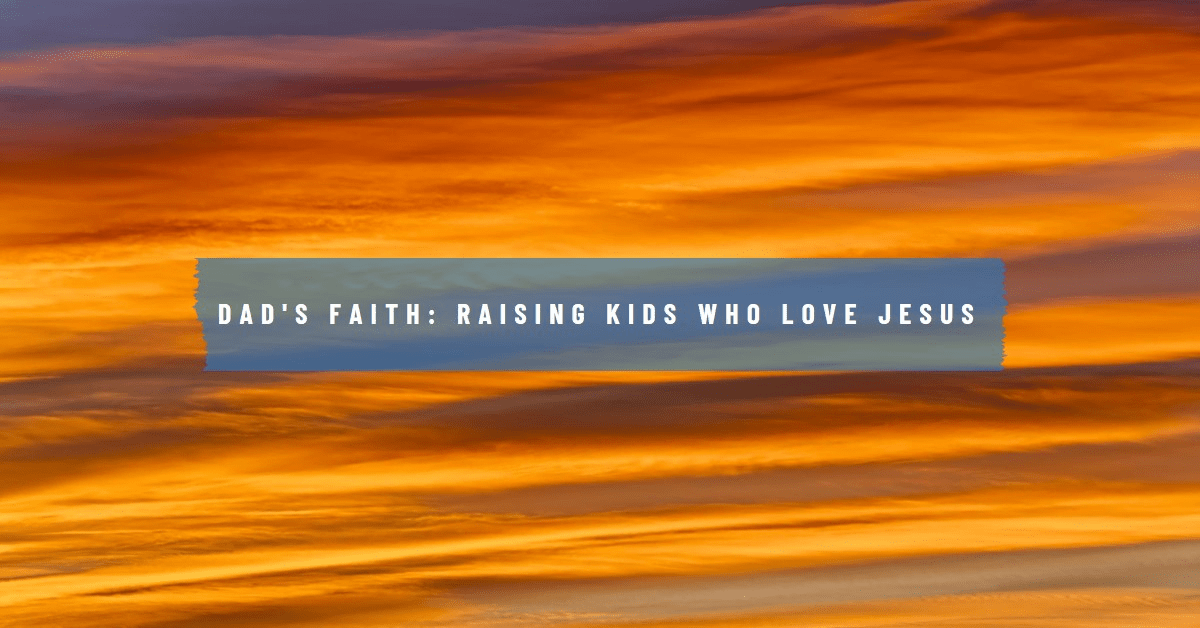 Dad's Faith: Proven Ways to Raise Kids Who Love Jesus